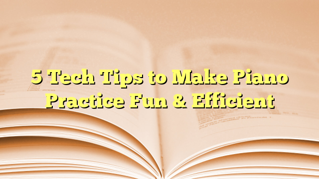 5 Tech Tips to Make Piano Practice Fun & Efficient - Beginner Keyboards