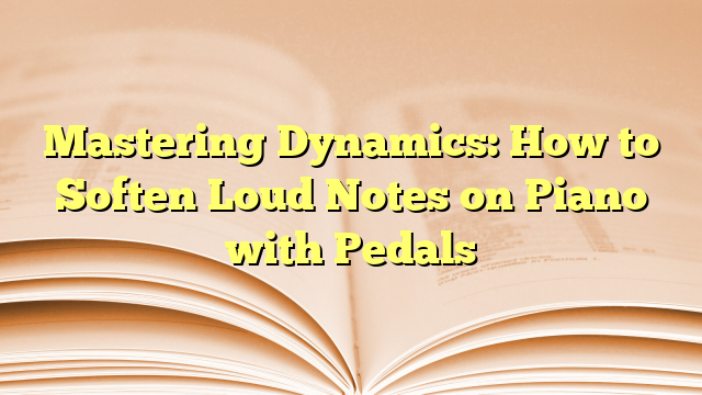 Mastering Dynamics: How to Soften Loud Notes on Piano with Pedals ...